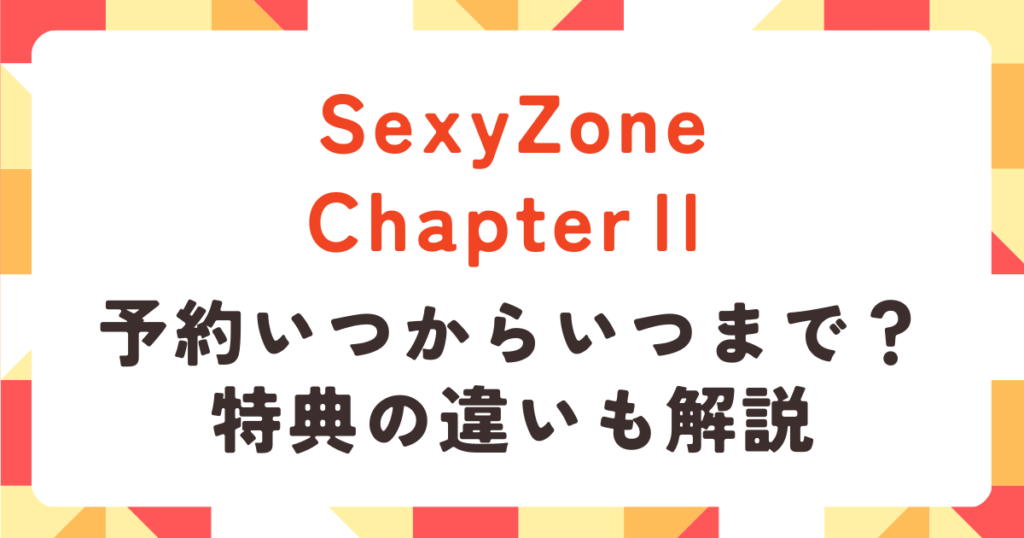 SexyZone(セクゾ)最新アルバム｢ChapterⅡ｣予約いつからいつまで？特典の違いも | aoimori